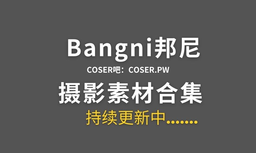 动漫博主 Bangni邦尼 26套cos作品合集[2167P/17.6GB] – Coser吧